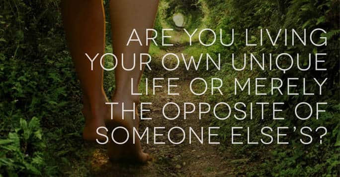 Are you living your own unique life or merely the opposite of someone ...