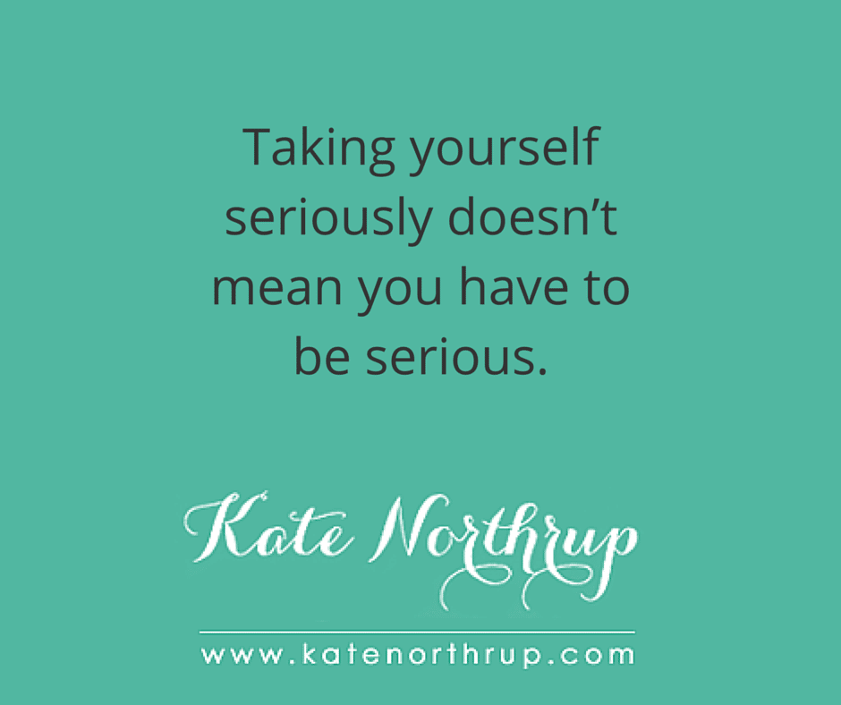 Taking yourself seriously doesn’t mean you have to be serious. - Kate ...